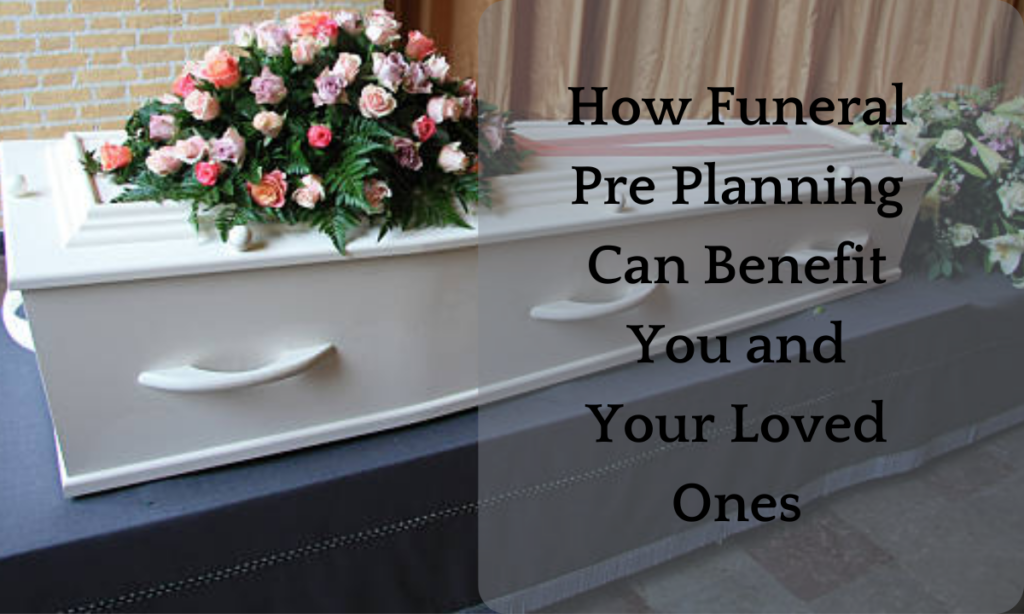 How Funeral Pre Planning Can Benefit You and Your Loved Ones